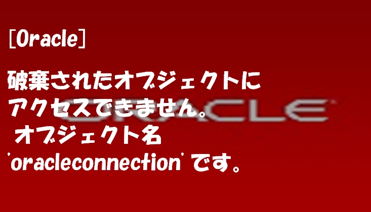 [oracle]破棄されたオブジェクトにアクセスできません。 オブジェクト名 ‘oracleconnection です。