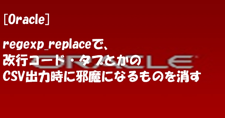 [Oracle]regexp_replaceで、改行コード・タブとかのCSV出力時に邪魔になるものを消す